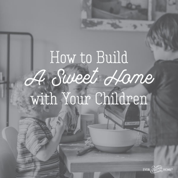 How to Build A Sweet Home with Your Children - Ever Thine Home