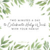 Two Minutes a Day to Celebrate Holy Week With Your Family - Ever Thine Home